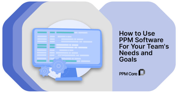 How to Use PPM Software for Your Team's Needs and Goals